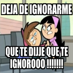 Meme Personalizado - Deja de ignorarme que te dijje que te ignorooo ...