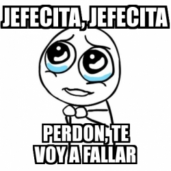 Meme Por favor - Jefecita, jefecita perdon, te voy a fallar - 978217
