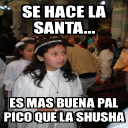 Meme Personalizado - SE HACE LA SANTA... ES MAS BUENA PAL PICO QUE LA ...