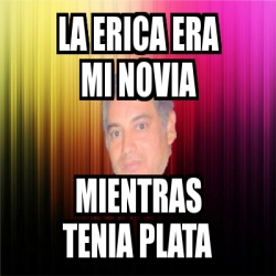 Meme Personalizado - la erica era mi novia mientras tenia plata - 988479