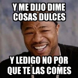 Meme Yo Dawg - y me dijo dime cosas dulces y ledigo no por que te las ...