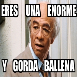 Meme Personalizado - eres una enorme y gorda ballena - 993069