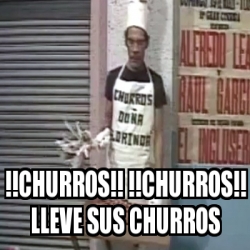 Meme Personalizado - !!churros!! !!churros!! lleve sus churros - 993510