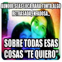 Meme Personalizado - aunque seas loca,rara,tonta,algo retrasada ...