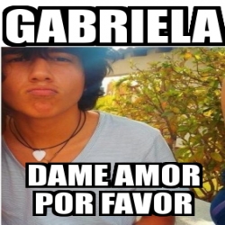 Meme Personalizado - Gabriela dame amor por favor - 998243