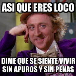 Meme Willy Wonka - asi que eres loco dime que se siente vivir sin ...
