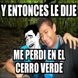Meme Personalizado - y entonces le dije me perdi en el cerro verde - 999843