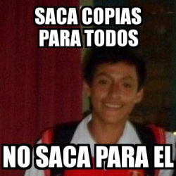 Meme Personalizado - saca copias para todos no saca para el - 1002363