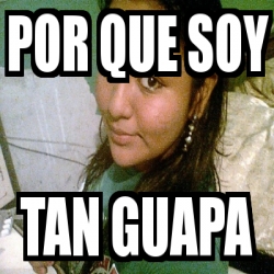 Meme Personalizado - por que soy tan guapa - 1009157