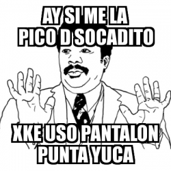 Meme Ay Si - ay si me la pico d socadito xke uso pantalon punta yuca ...