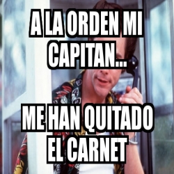 Meme Personalizado - A LA ORDEN MI CAPITAN... ME HAN QUITADO EL CARNET ...