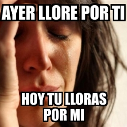 Meme Problems - ayer llore por ti hoy tu lloras por mi - 1017579