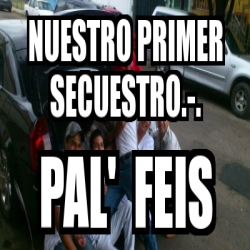 Meme Personalizado - Nuestro primer secuestro.-. pal' feis - 1019461