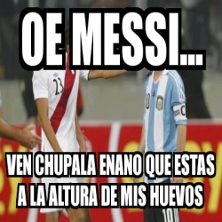 Meme Personalizado - OE MESSI... VEN CHUPALA ENANO QUE ESTAS A LA ...