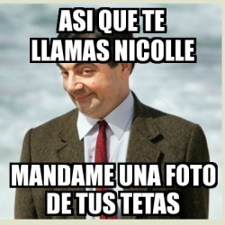 Meme Mr Bean - asi que te llamas nicolle mandame una foto de tus tetas ...