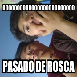Meme Personalizado - ooooooooooooooooooooooooo pasado de rosca - 1118247