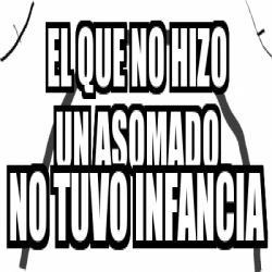 Meme Personalizado - el que no hizo un asomado no tuvo infancia - 1118645