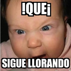 Meme Bebe furioso - !queÂ¡ sigue llorando - 1119437