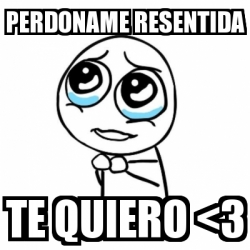 Meme Por favor - perdoname resentida te quiero