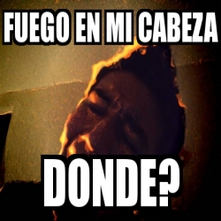 Meme Personalizado - Fuego en mi cabeza Donde? - 1139864