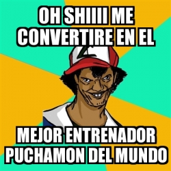 Meme Ash Pedreiro - oh shiiii me convertire en el mejor entrenador ...