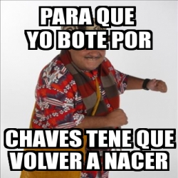 Meme Personalizado - para que yo bote por chaves tene que volver a ...