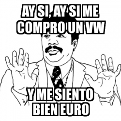 Meme Ay Si - ay si, ay si me compro un vw y me siento bien euro - 1152210