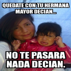 Meme Personalizado - Quedate con tu hermana mayor decian... no te ...