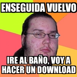 Meme Friki - enseguida vuelvo ire al baÃ±o, voy a hacer un download ...