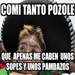 Meme Personalizado - comi tanto pozole que apenas me caben unos sopes y ...