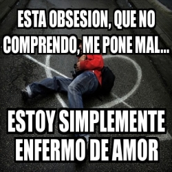Meme Personalizado - Esta obsesion, que no comprendo, me pone mal ...