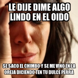 Meme Problems - le dije dime algo lindo en el oido se saco el chimbo y ...