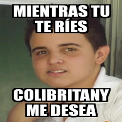 Meme Personalizado - Mientras tu te rÃ­es colibritany me desea - 1169880