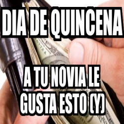 Meme Personalizado - dia de quincena a tu novia le gusta esto (y) - 1170514