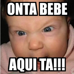 Meme Bebe furioso - onta bebe aqui ta!!! - 1173454