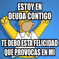 Meme Personalizado - estoy en deuda contigo te debo esta felicidad que ...