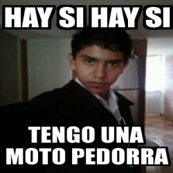 Meme Personalizado - hay si hay si tengo una moto pedorra - 1178206