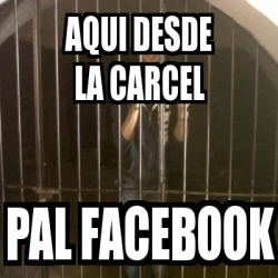 Meme Personalizado - aqui desde la cARCEL PAL FACEBOOK - 1182582