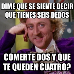 Meme Willy Wonka - dime que se siente decir que tienes seis dedos ...