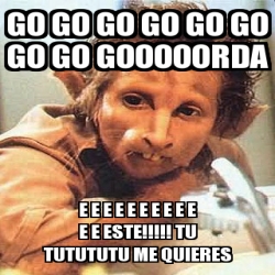 Meme Personalizado - go go go go go go go go gooooorda e e e e e e e e ...