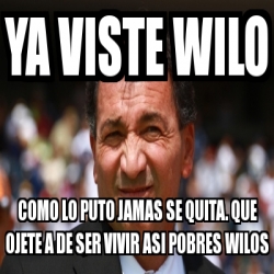 Meme Personalizado - YA VISTE WILO COMO LO PUTO JAMAS SE QUITA. QUE ...