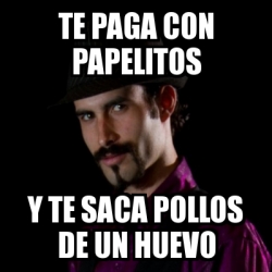Meme Personalizado - te paga con papelitos y te saca pollos de un huevo ...