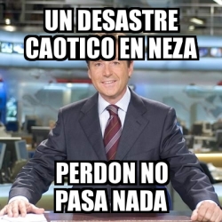 Meme Matias Prats - un desastre caotico en neza perdon no pasa nada ...