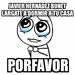 Meme Por favor - jAvier hernadez bonet largate a dormir a tu casa ...