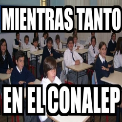 Meme Personalizado - mientras tanto en el conalep - 1029272