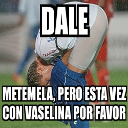 Meme Personalizado - dale metemela, pero esta vez con vaselina por ...