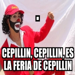 Meme Personalizado - . CepIllin, cepillin, es la feria de cepillin ...