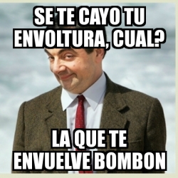 Meme Mr Bean - se te cayo tu envoltura, cual? la que te envuelve bombon ...