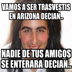 Meme Personalizado - VAMOS A SER TRASVESTIS EN ARIZONA DECIAN.. NADIE ...