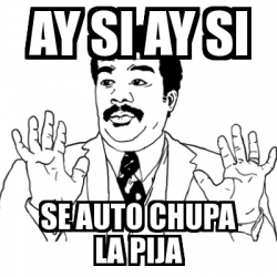 Meme Ay Si - AY SI AY SI SE AUTO CHUPA LA PIJA - 1220251